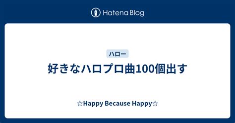 好きなハロプロ曲100個出す ☆happy Because Happy☆
