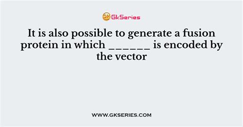 It Is Also Possible To Generate A Fusion Protein In Which Is