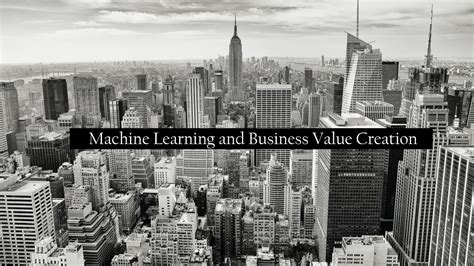 The Nexus Between Machine Learning And Business Value Creation