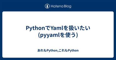 pythonでyamlを扱いたい pyyamlを使う あれもpython これもpython