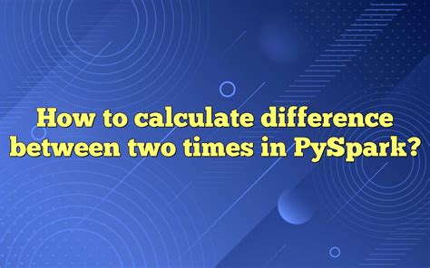 How To Calculate Difference Between Two Times In Pyspark