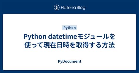 Pythonでの時間処理datetimeモジュールを使って日時を取得する方法 PyDocument