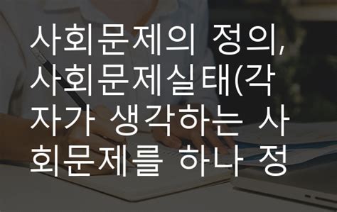 사회문제의 정의 사회문제실태각자가 생각하는 사회문제를 하나 정하여 실태를 작성할 것 해결방안 등을 서술하시오