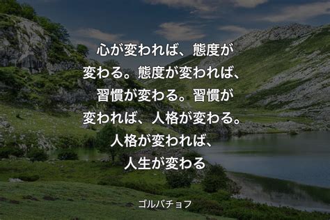 【背景1】心が変われば、態度が変わる。態度が変われば、習慣が変わる。習慣が変われば、人格が変わる。人格が変われば、人生が変わる ゴルバチョフ