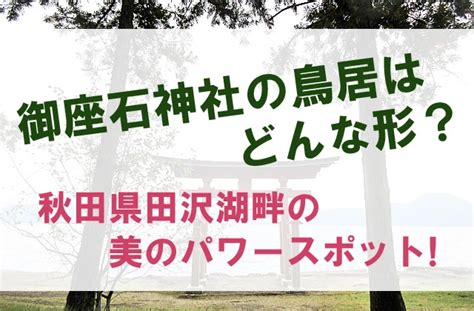 御座石神社ござのいしじんじゃの鳥居はどんな形秋田県田沢湖畔の美のパワースポット パワーマニア