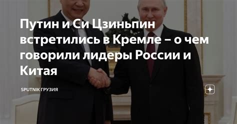 Путин и Си Цзиньпин встретились в Кремле о чем говорили лидеры России и Китая Sputnik Грузия