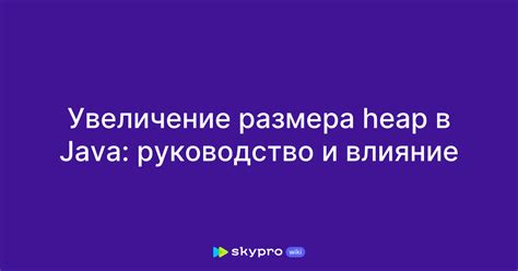 Увеличение размера Heap в Java руководство и влияние