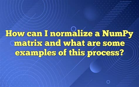 How Can I Normalize A Numpy Matrix And What Are Some Examples Of This Process