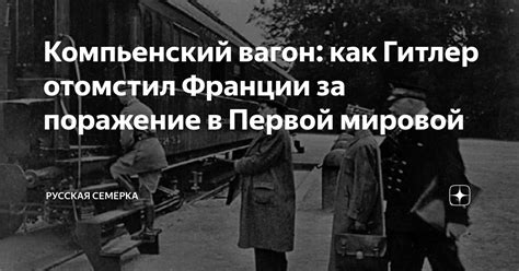 Компьенский вагон как Гитлер отомстил Франции за поражение в Первой мировой Русская Семёрка