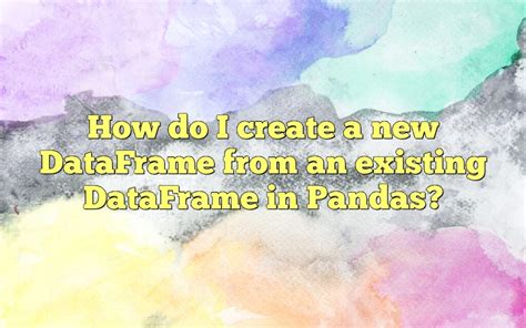 How Do I Create A New Dataframe From An Existing Dataframe In Pandas