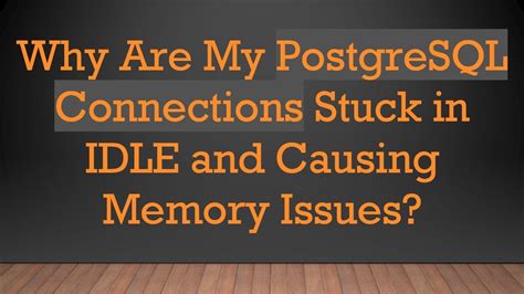 Why Are My Postgresql Connections Stuck In Idle And Causing Memory