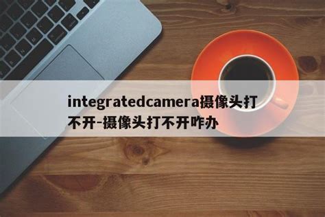 Integratedcamera摄像头打不开 摄像头打不开咋办 三酷猫软件站