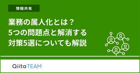 業務の属人化とは？5つの問題点と解消する対策5選についても解説 Qiita Team 社内向け情報共有サービス