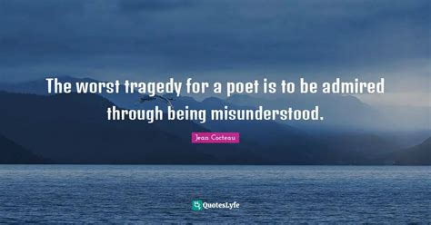 The Worst Tragedy For A Poet Is To Be Admired Through Being Misunderst Quote By Jean Cocteau