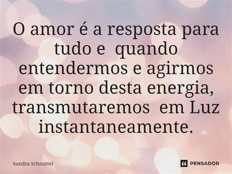 ⁠o Amor é A Resposta Para Tudo E Sandra Schmittel Pensador