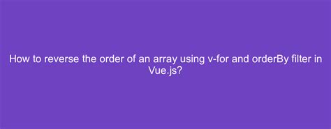 How To Reverse The Order Of An Array Using V For And Orderby Filter In Vuejs