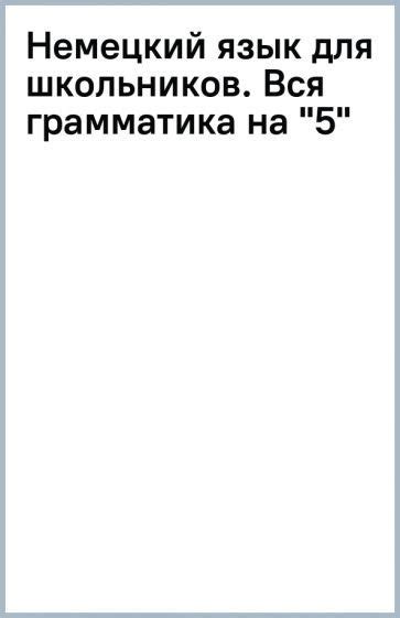 Немецкий язык для школьников Вся грамматика на 5 купить с доставкой по выгодным ценам в