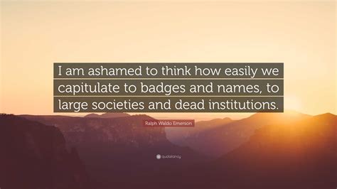 Ralph Waldo Emerson Quote I Am Ashamed To Think How Easily We Capitulate To Badges And Names