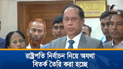 রাষ্ট্রপতি নির্বাচন নিয়ে অযথা বিতর্ক তৈরি করা হচ্ছে প্রধান নির্বাচন কমিশনার। Maasranga News