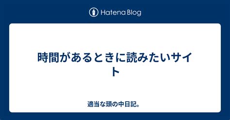時間があるときに読みたいサイト 適当な頭の中日記。