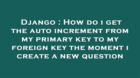 Django How Do I Get The Auto Increment From My Primary Key To My Foreign Key The Moment I