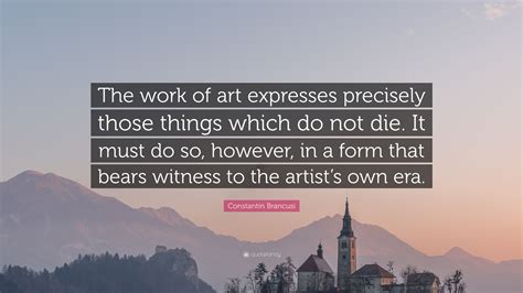 Constantin Brancusi Quote “the Work Of Art Expresses Precisely Those