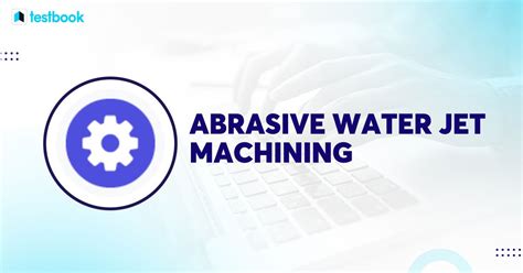 Abrasive Water Jet Machining Parts Working Advantages And Uses