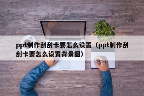 Ppt制作刮刮卡要怎么设置（ppt制作刮刮卡要怎么设置背景图）ppt问答ppt之友