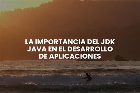 La Importancia Del Jdk Java En El Desarrollo De Aplicaciones