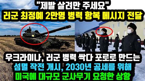 제발 살려만 주세요 러군 최정예 2만명 병력 항복 메시지 전달 우크라 러군 병력 싹다 포로로 만드는 섬멸 작전 개시 2030년 공세를 위해 미국에 대규모 군사무기