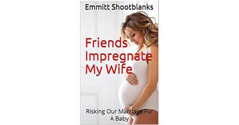 Friends Impregnate My Wife Risking Our Marriage For A Baby By Emmitt Shootblanks