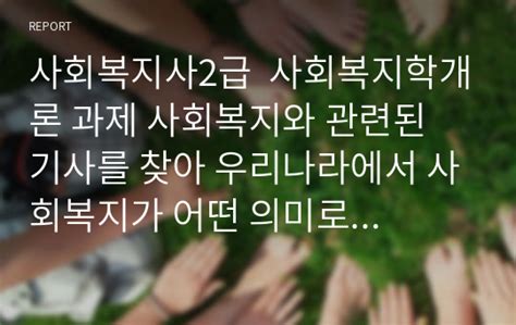 사회복지사2급 사회복지학개론 과제 사회복지와 관련된 기사를 찾아 우리나라에서 사회복지가 어떤 의미로 사용되고 있는지에 대해 정리하고 내가 생각하는 사회복지란 무엇인지에