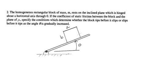 The Homogeneous Rectangular Block Of Mass M Rests On The Inclined Plane Which Is Hinged About