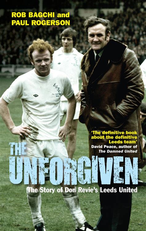 The Unforgiven The Story Of Don Revieâ€™s Leeds United Ebook Bagchi Rob