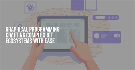 Graphical Programming Crafting Complex IoT Ecosystems With Ease