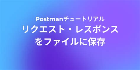 Postmanでリクエストとレスポンスをファイルとして保存する方法
