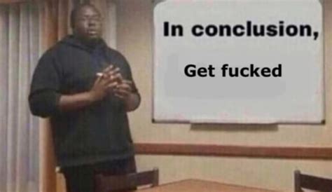 In Conclusion Get Fucked Template Rmemetemplatesofficial