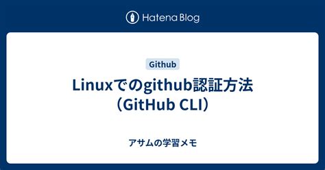 Linuxでのgithub認証方法（github Cli） アサムの学習メモ