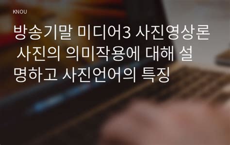 방송기말 미디어3 사진영상론 사진의 의미작용에 대해 설명하고 사진언어의 특징 방송통신대