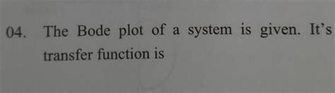 Solved 04 The Bode Plot Of A System Is Given It S Transfer Chegg Com