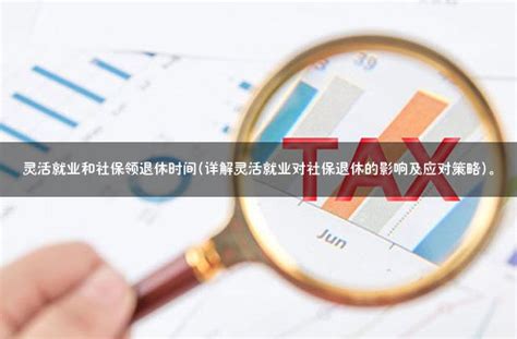 灵活就业和社保领退休时间详解灵活就业对社保退休的影响及应对策略。 灵活用工代发工资平台