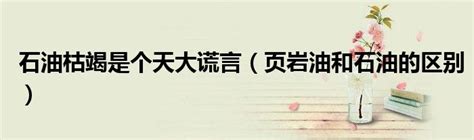 石油枯竭是个天大谎言页岩油和石油的区别 新讯网