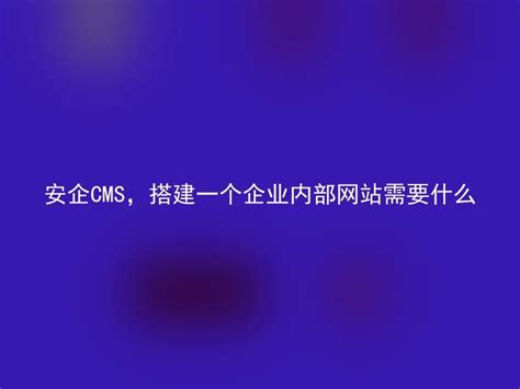 安企cms，搭建一个企业内部网站需要什么 安企cms Anqicms