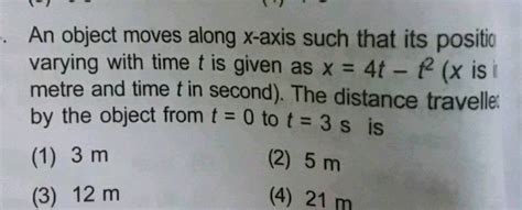 An Object Moves Along X Axis Such That Its Positio Varying With Time T Is Given As X 4t F