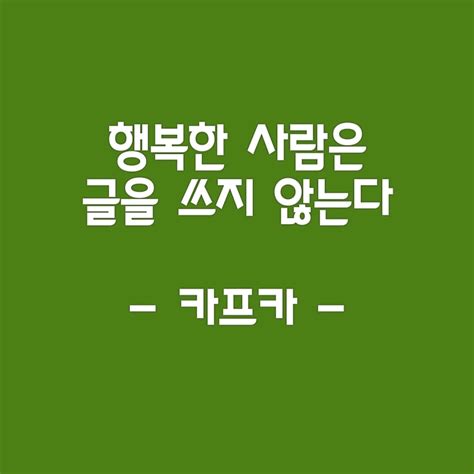 행복한 사람은 글을 쓰지 않는다 카프카가 이런 말을 했어요 그런데 전 과감히 한줄 덧붙여봅니다 그래서 행복해지려고 글을 씁니다 글쓰기 어렵습니다 근데 쓰고 나면 마음이
