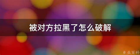被对方拉黑了怎么破解 业百科