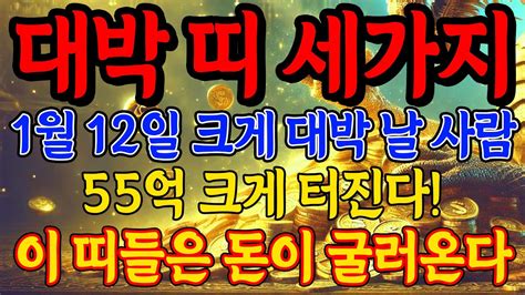 1월 12일 일요일 크게 대박 날 사람 55억 크게 터진다 이 띠들은 돈이 굴러온다 돈복 터지는 비법 Youtube