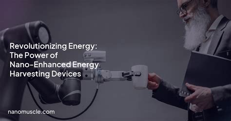 Revolutionizing Energy The Power Of Nano Enhanced Energy Harvesting Devices