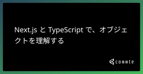 next js と typescript で、オブジェクトを理解する コムテブログ