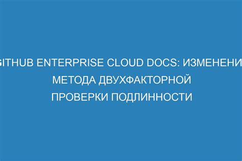 Блог Github Enterprise Cloud Docs изменение метода двухфакторной